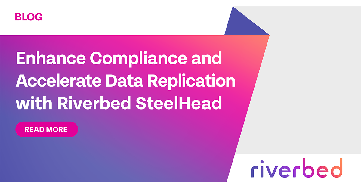 Enhance Compliance and Accelerate Data Replication with Riverbed SteelHead | Riverbed