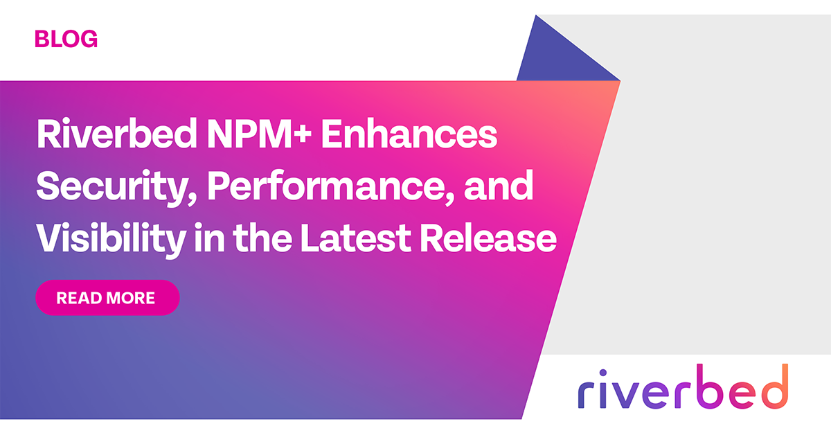 Riverbed NPM+ Enhances Security, Performance, and Visibility in the ...